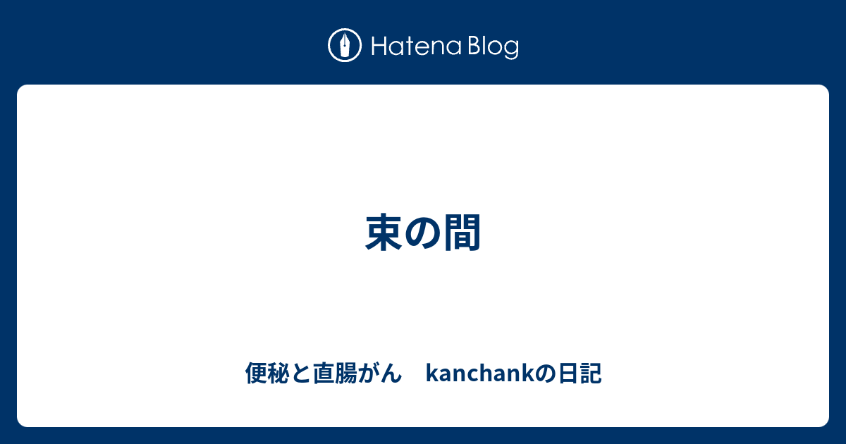 束の間 - 便秘と直腸がん kanchankの日記