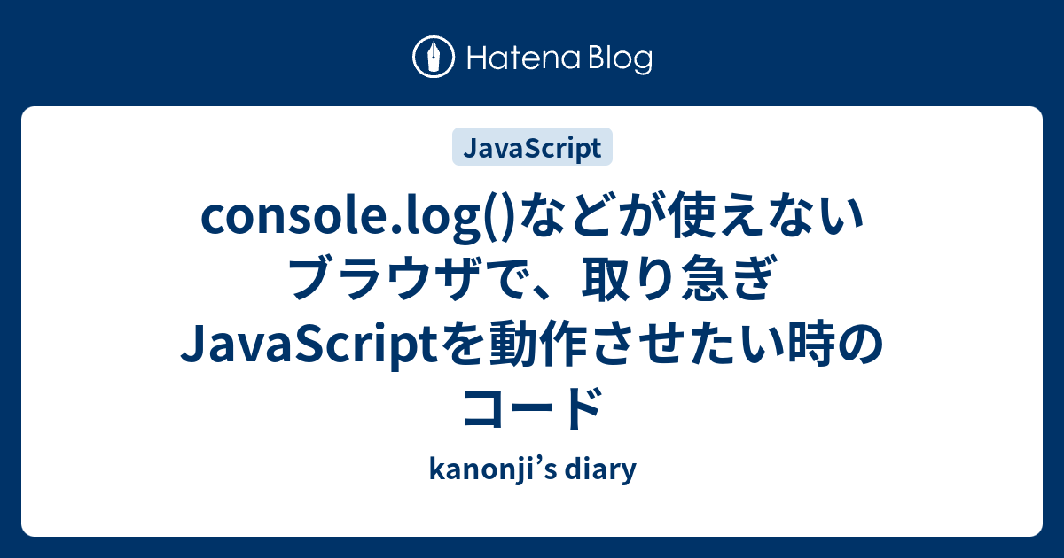 console.log()などが使えないブラウザで、取り急ぎJavaScriptを動作させたい時のコード - kanonji’s diary