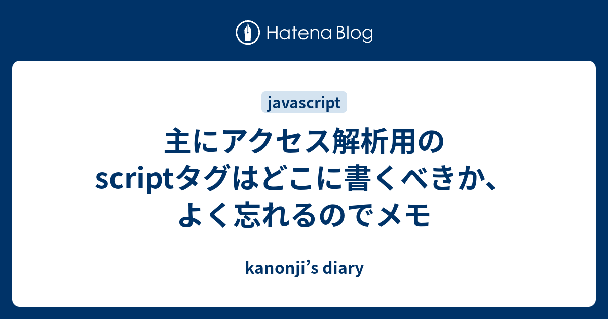 主にアクセス解析用のscriptタグはどこに書くべきか、よく忘れるのでメモ - kanonji’s diary