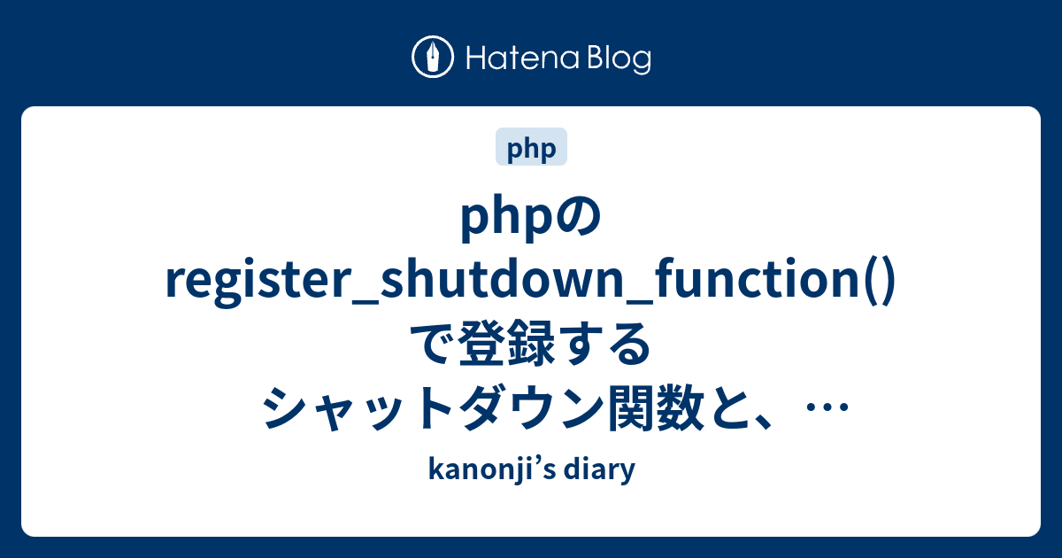 phpのregister_shutdown_function()で登録するシャットダウン関数と、グローバルスコープ上のオブジェクトの__destruct()の優先順位 - kanonji’s ...