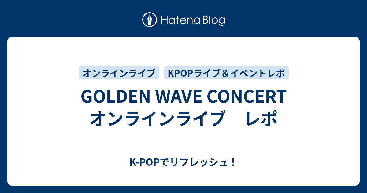 GOLDEN WAVE CONCERT オンラインライブ レポ - K-POPでリフレッシュ！