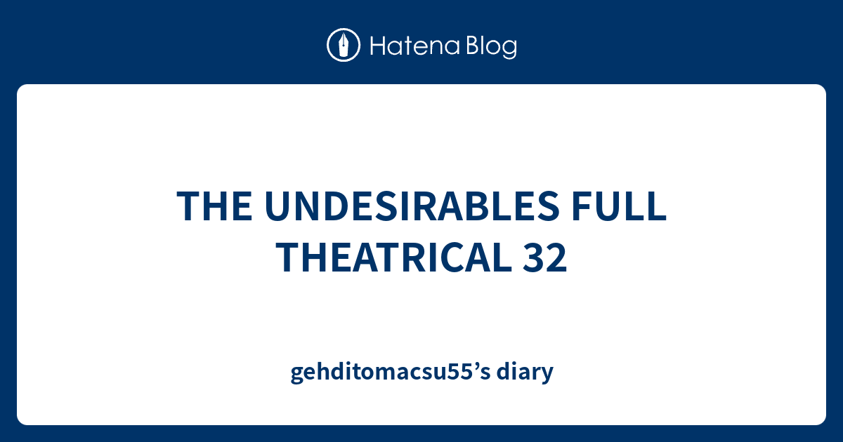 THE UNDESIRABLES FULL THEATRICAL 32 - gehditomacsu55’s diary