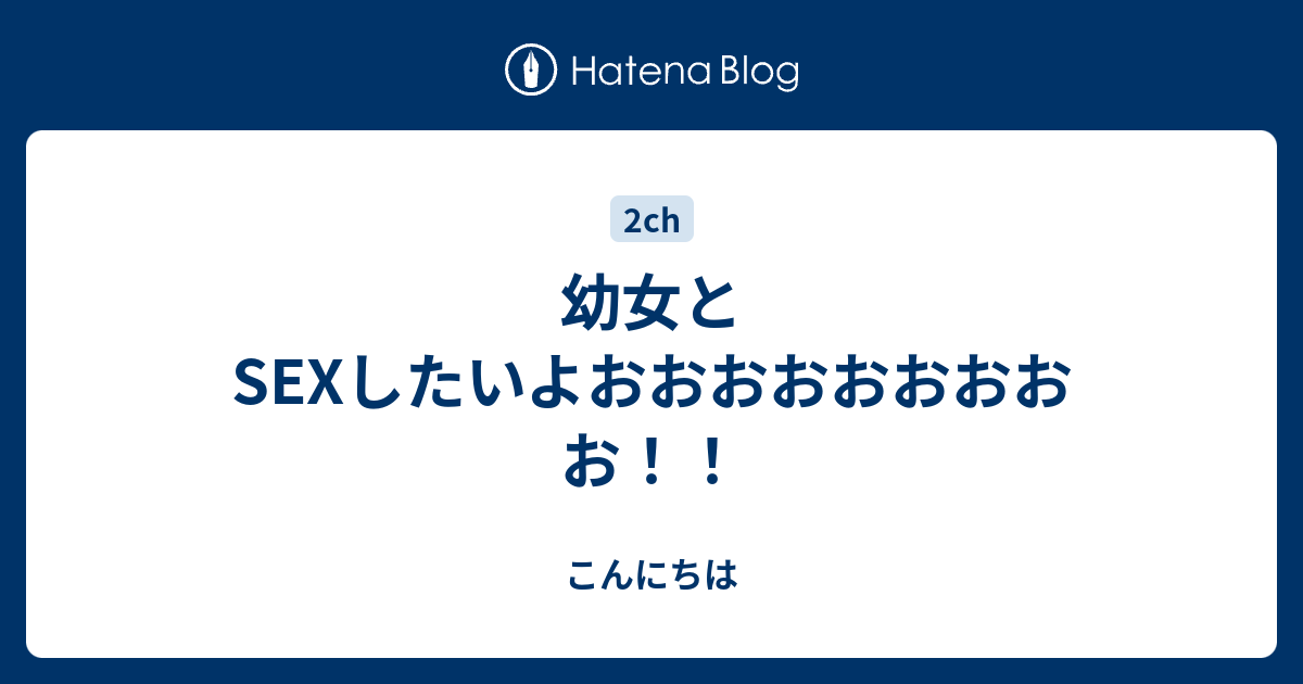 幼女とsexしたいよおおおおおおおおお！！ こんにちは
