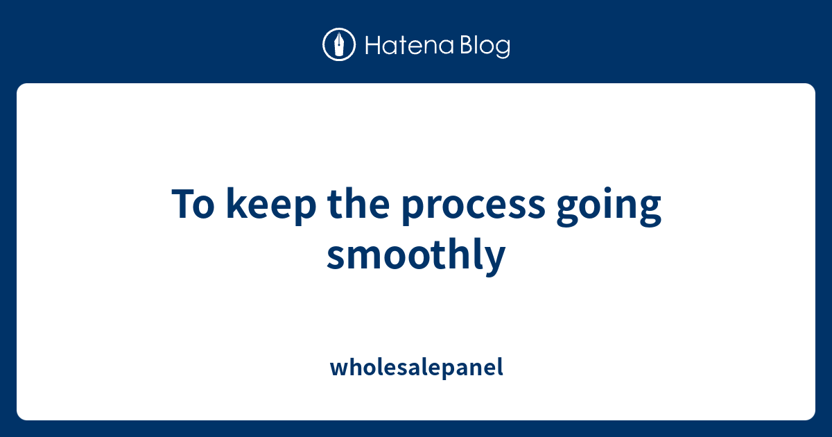 To keep the process going smoothly - wholesalepanel