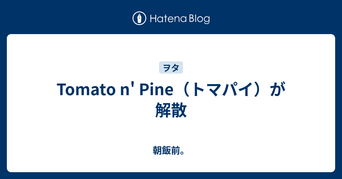 Tomato n' Pine（トマパイ）が解散 - 朝飯前。