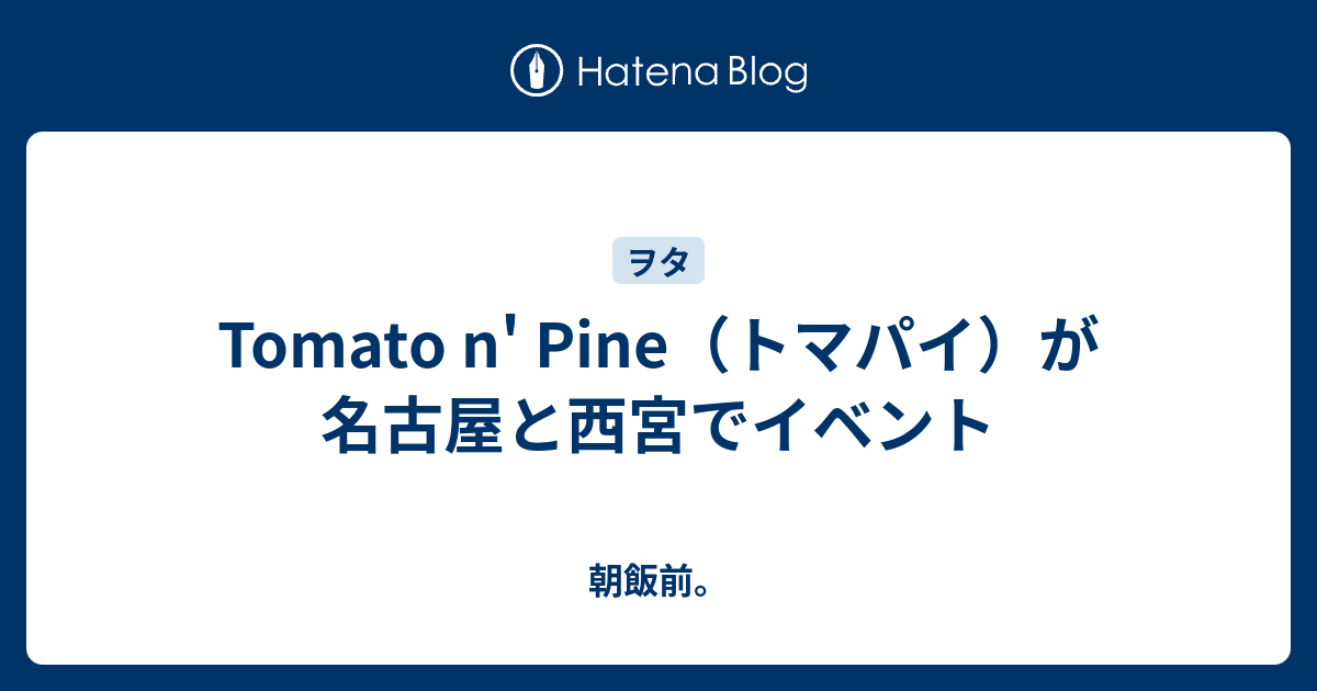 Tomato n' Pine（トマパイ）が名古屋と西宮でイベント - 朝飯前。