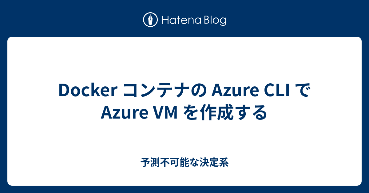 Docker コンテナの Azure CLI で Azure VM を作成する - 予測不可能な決定系