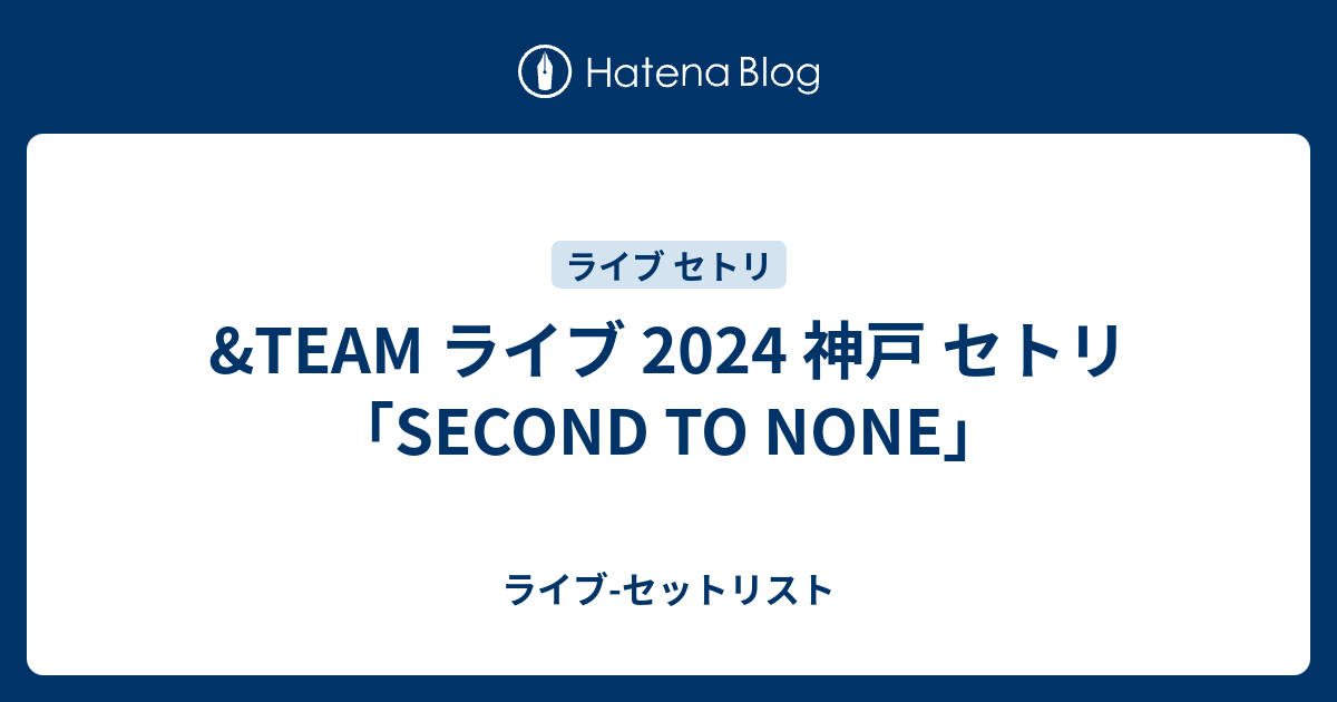 &TEAM ライブ 2024 神戸 セトリ「SECOND TO NONE」 - ライブ-セットリスト