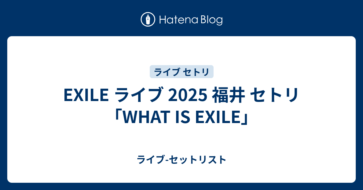EXILE ライブ 2025 福井 セトリ「WHAT IS EXILE」 - ライブ-セットリスト
