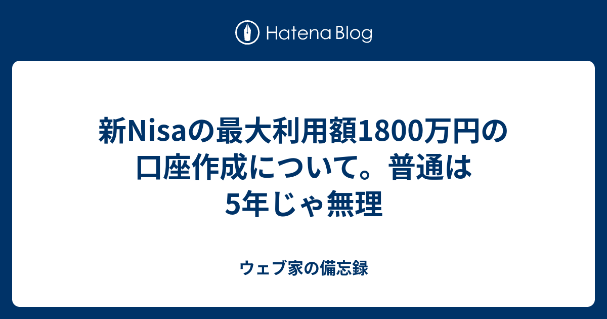 新Nisaの最大利用額1800万円の口座作成について。普通は5年じゃ無理 - ウェブ家の備忘録