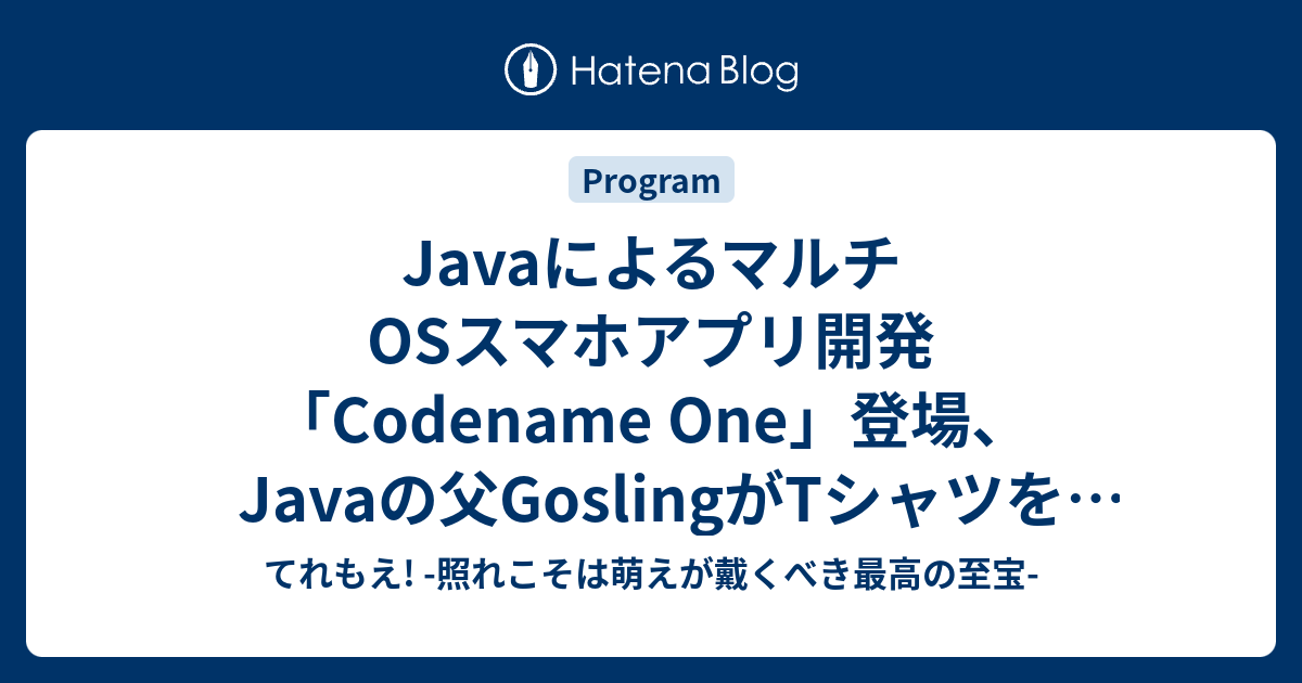 JavaによるマルチOSスマホアプリ開発「Codename One」登場、Javaの父GoslingがTシャツを投げた！ - てれもえ! -照れこそは萌えが戴くべき最高の至宝-