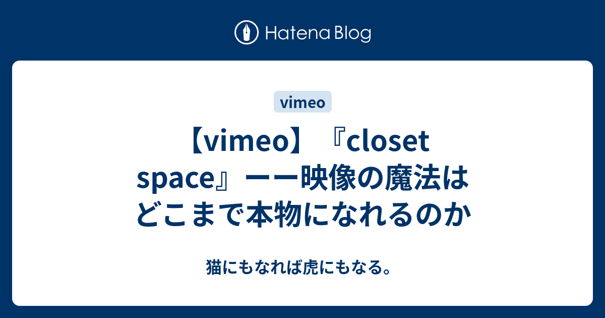 【vimeo】『closet space』ーー映像の魔法はどこまで本物になれるのか - 猫にもなれば虎にもなる。