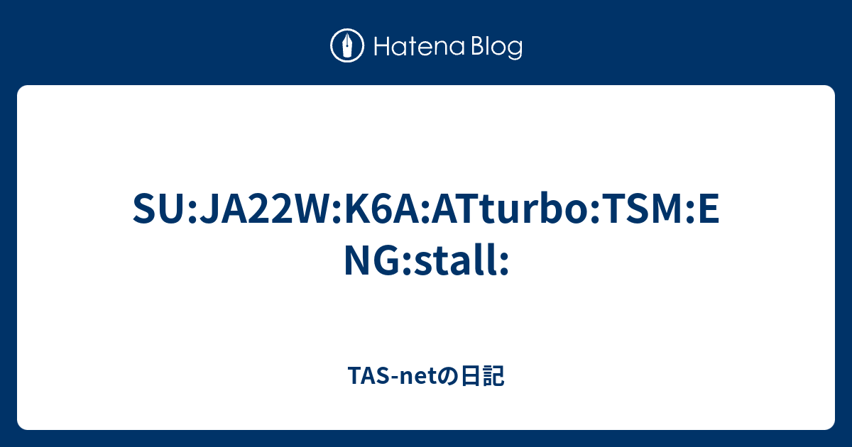 SU:JA22W:K6A:ATturbo:TSM:ENG:stall: - TAS-netの日記