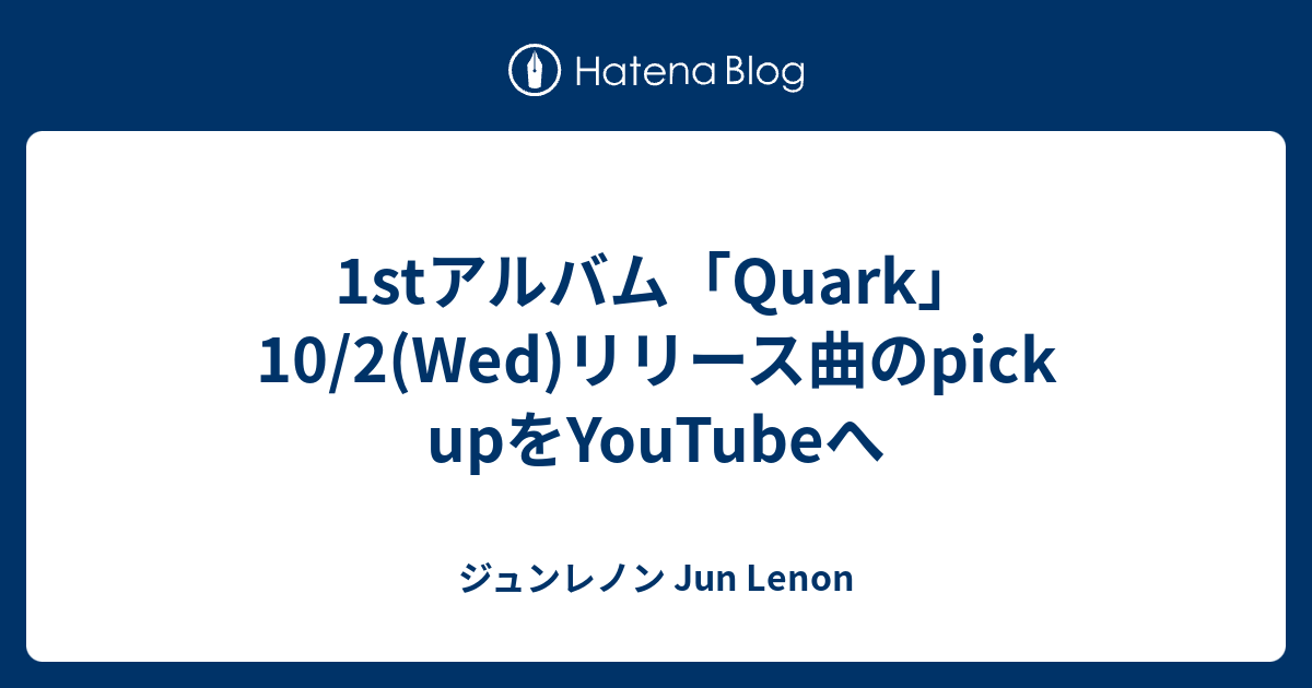 1stアルバム「Quark」10/2(Wed)リリース曲のpick upをYouTubeへ - ジュンレノン Jun Lenon