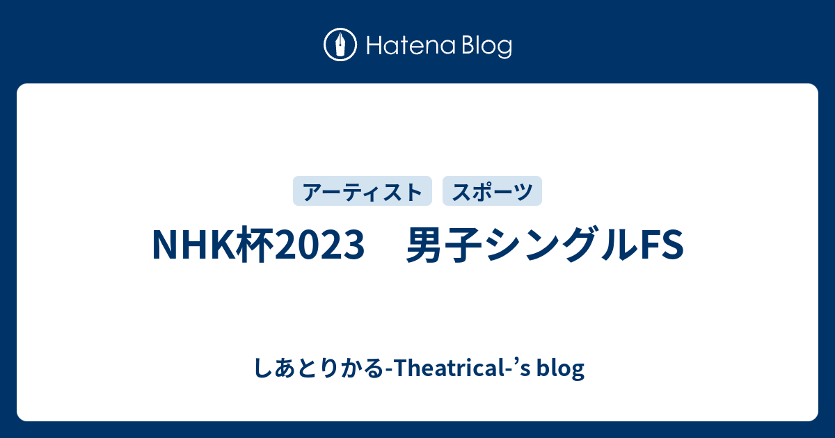 NHK杯2023 男子シングルFS - しあとりかる-Theatrical-’s blog