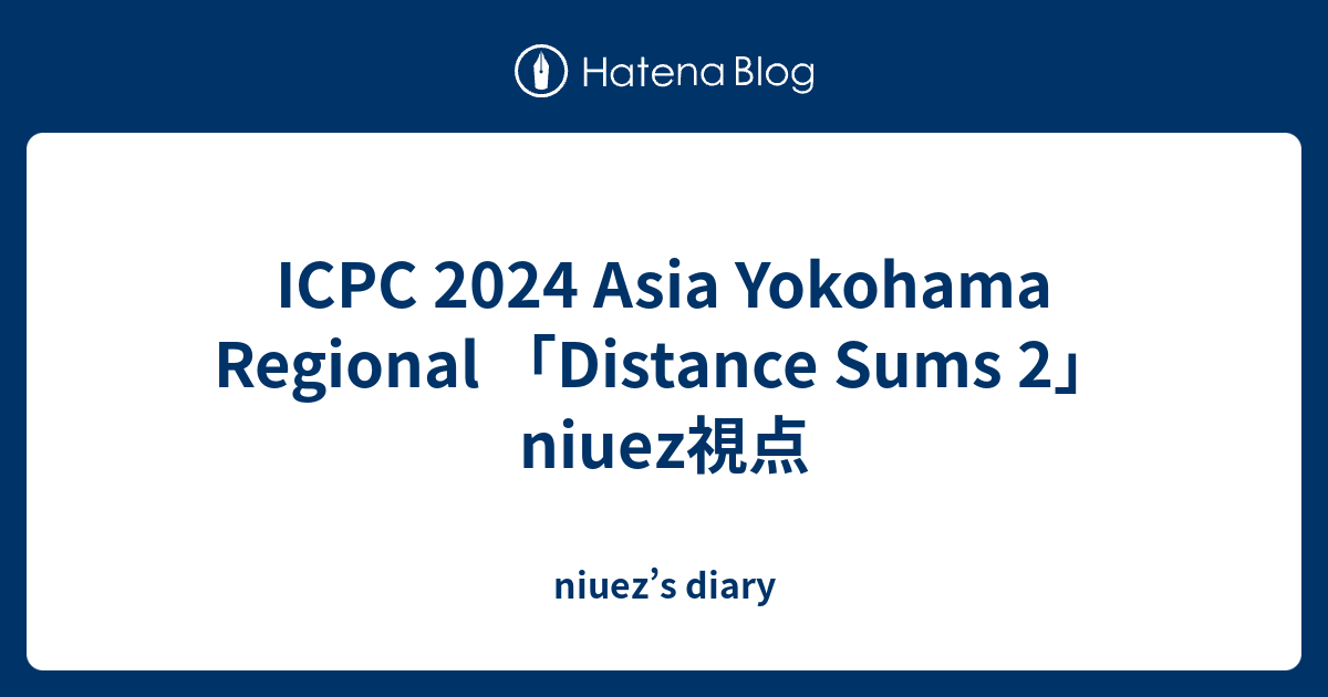 ICPC 2024 Asia Yokohama Regional 「Distance Sums 2」 niuez視点 - niuez’s diary