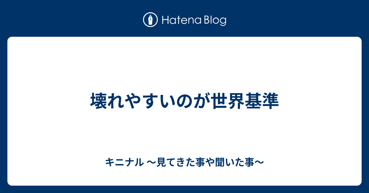 壊れやすいのが世界基準 - キニナル 〜見てきた事や聞いた事〜
