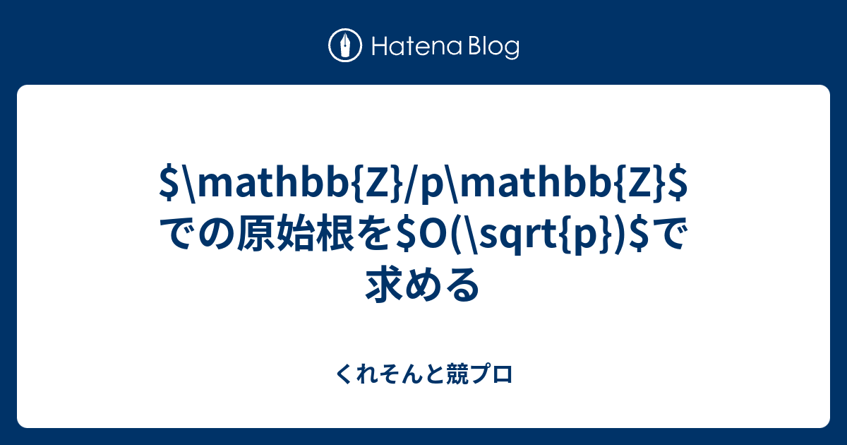 $\mathbb{Z}/p\mathbb{Z}$ での原始根を$O(\sqrt{p})$で求める - くれそんと競プロ