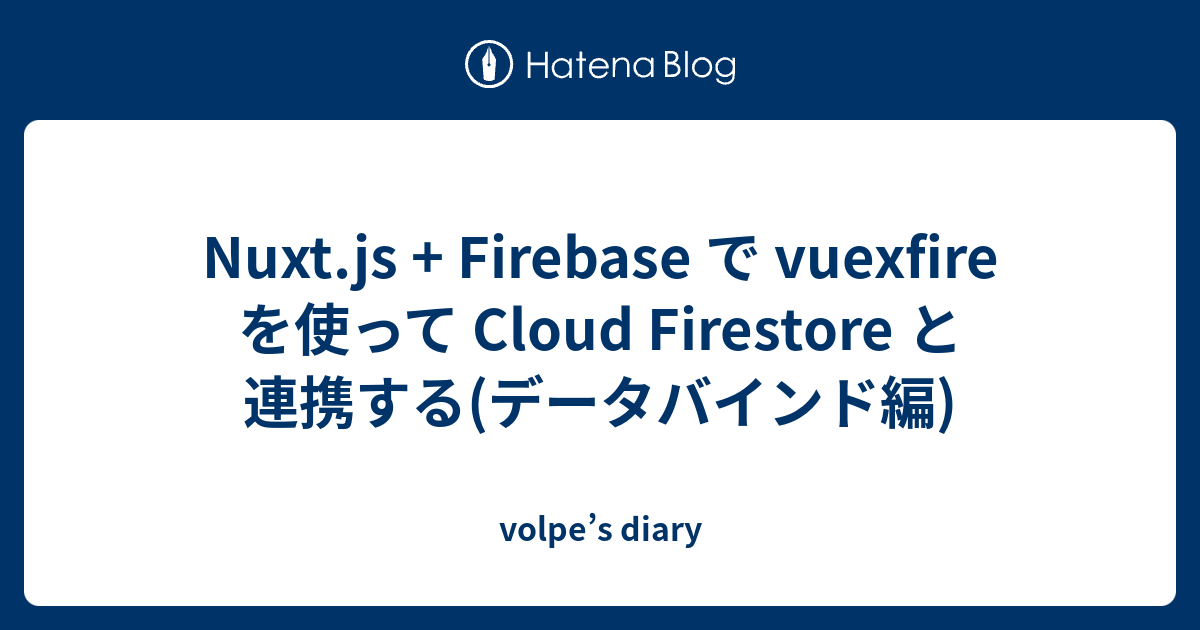 Nuxt.js + Firebase で vuexfire を使って Cloud Firestore と連携する(データバインド編) - volpe’s diary