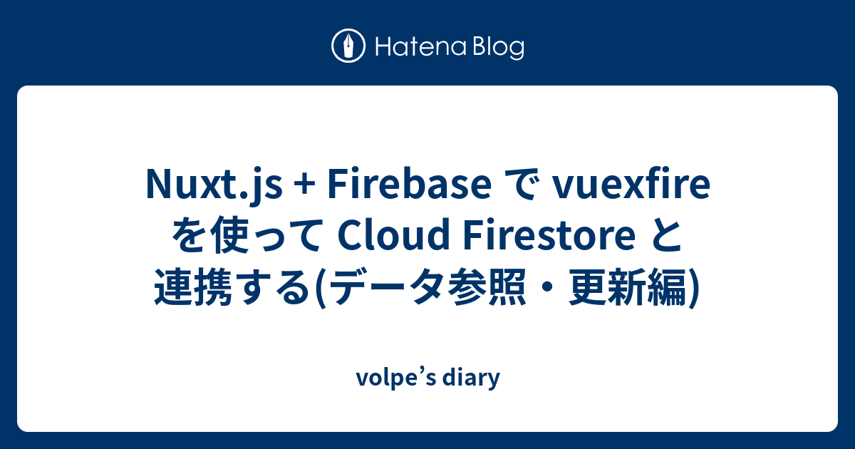 Nuxt.js + Firebase で vuexfire を使って Cloud Firestore と連携する(データ参照・更新編) - volpe’s diary