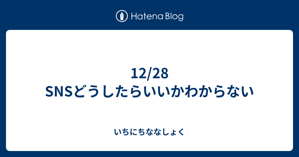 12/28 SNSどうしたらいいかわからない - いちにちななしょく