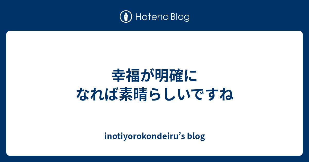 幸福が明確になれば素晴らしいですね - inotiyorokondeiru’s blog