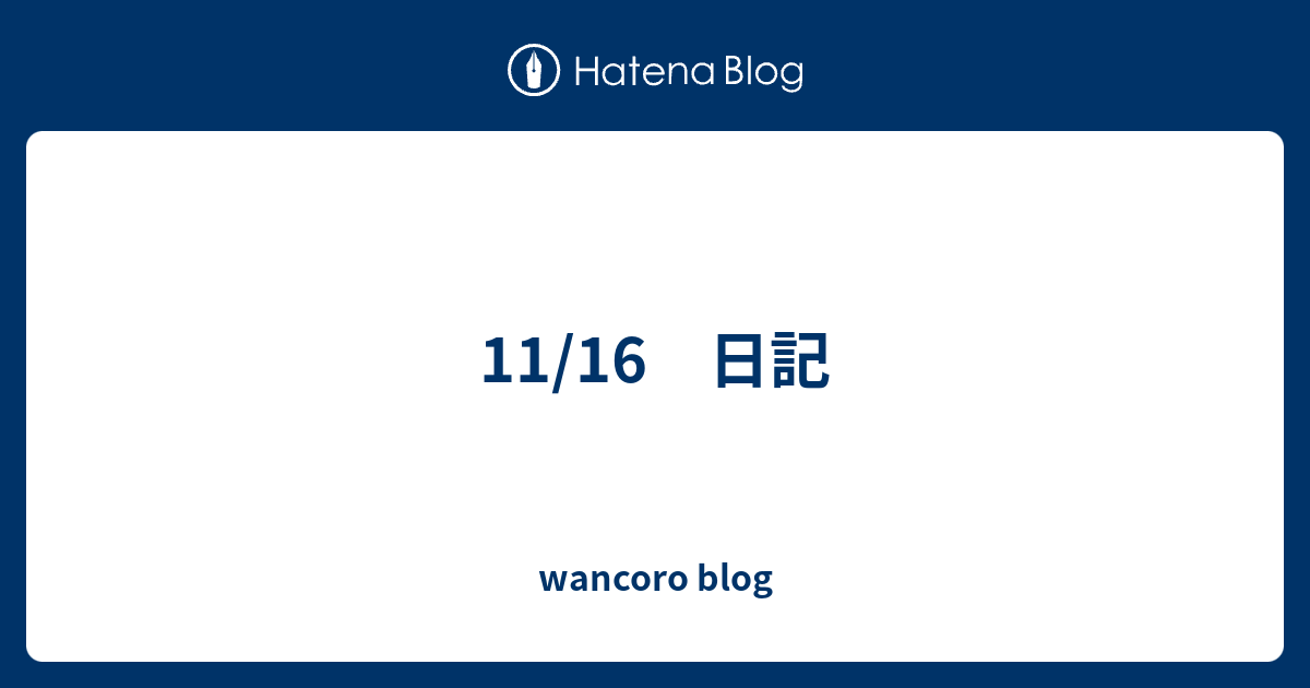 11/16 日記 - wancoro blog