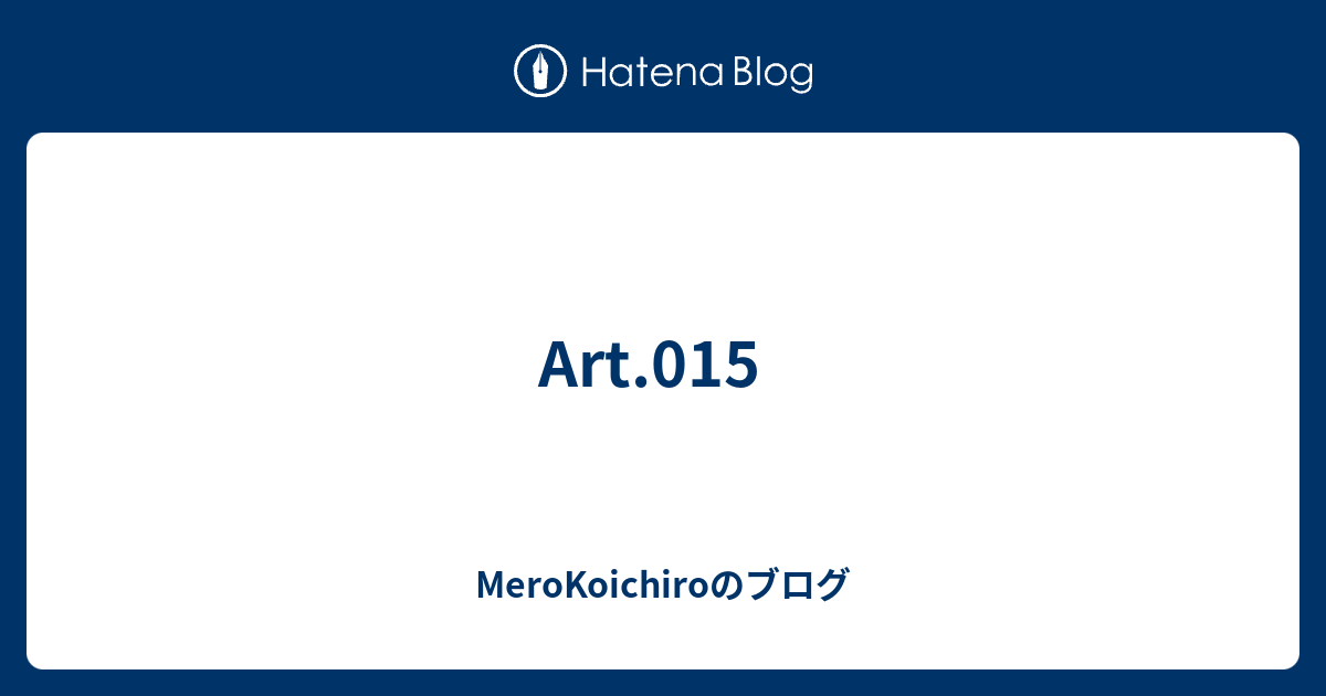 Art.015 - MeroKoichiroのブログ
