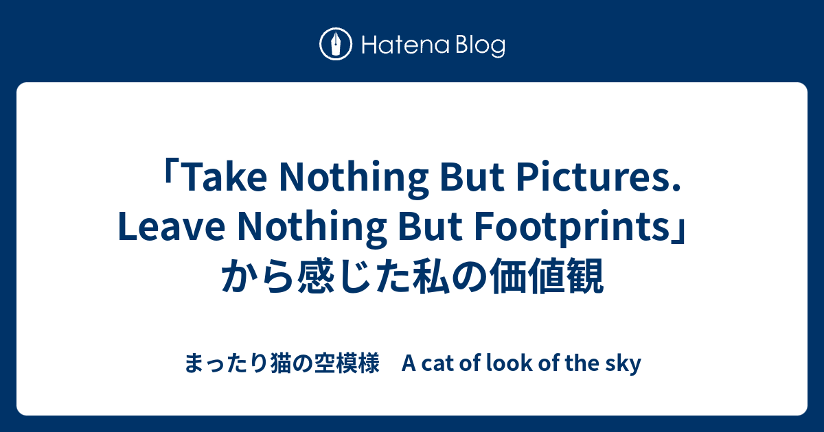 「Take Nothing But Pictures. Leave Nothing But Footprints」から感じた私の価値観 ...