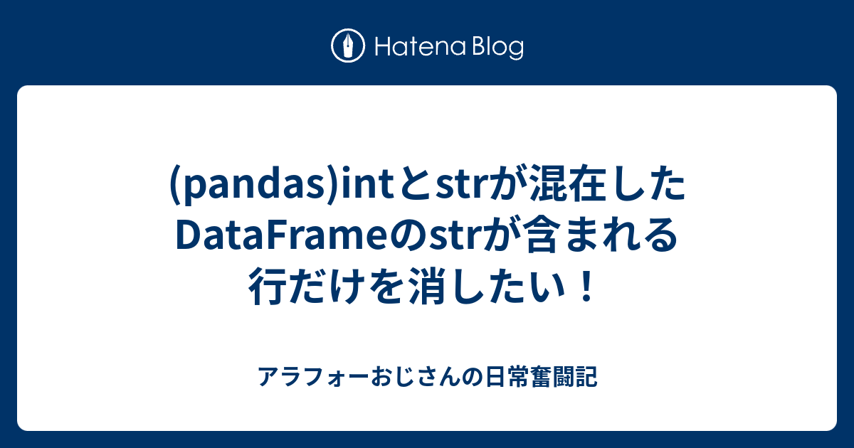 (pandas)intとstrが混在したDataFrameのstrが含まれる行だけを消したい！ - アラフォーおじさんの日常奮闘記