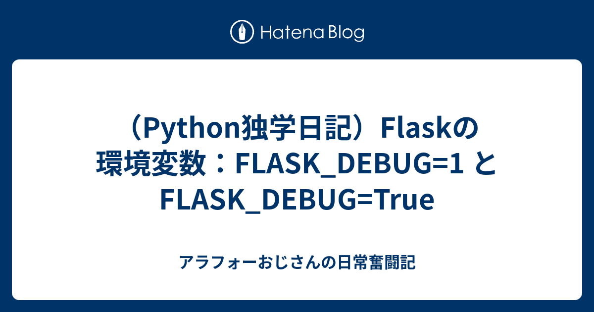 （Python独学日記）Flaskの環境変数：FLASK_DEBUG=1 と FLASK_DEBUG=True - アラフォーおじさんの日常奮闘記