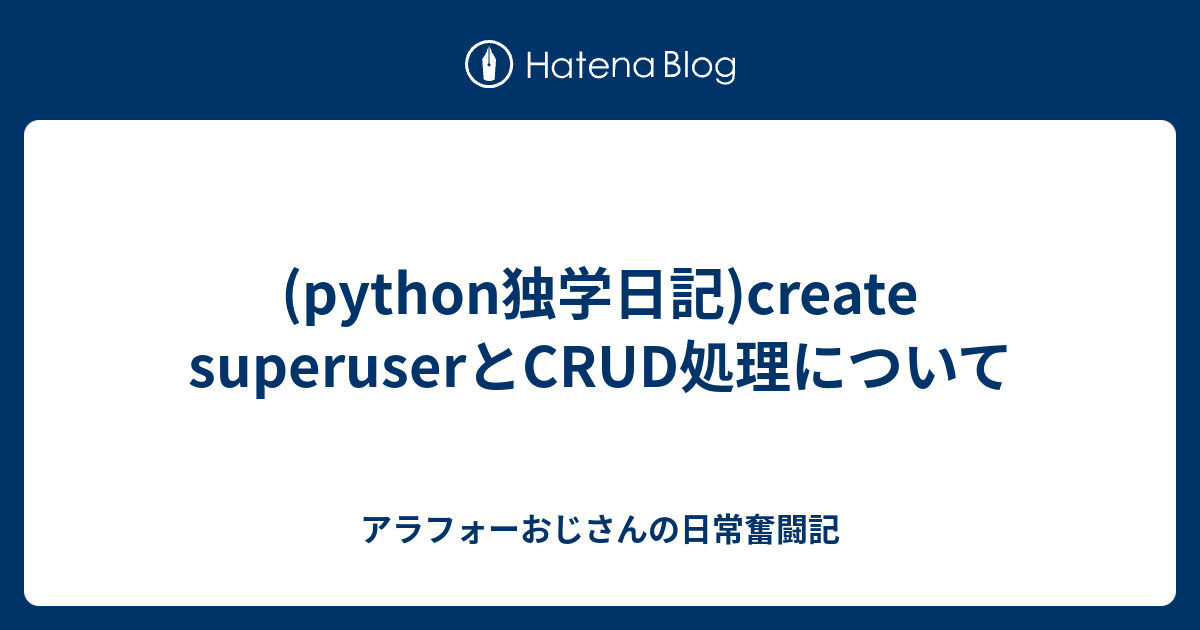 (python独学日記)create superuserとCRUD処理について - アラフォーおじさんの日常奮闘記