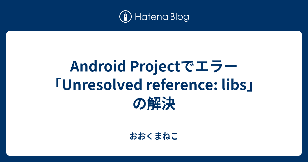 Android Projectでエラー「Unresolved reference: libs」の解決 - おおくまねこ