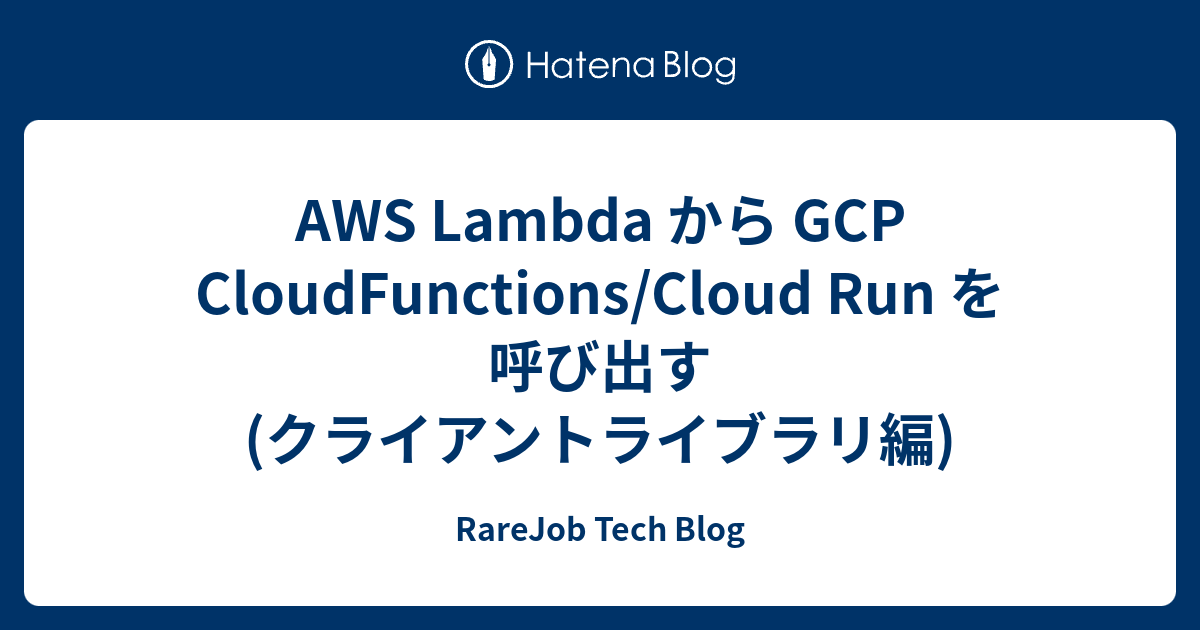 AWS Lambda から GCP CloudFunctions/Cloud Run を呼び出す (クライアントライブラリ編) - RareJob Tech Blog