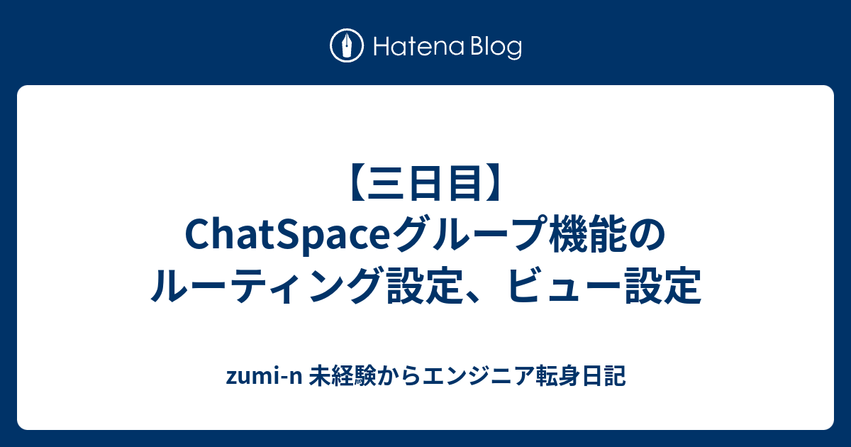 【三日目】ChatSpaceグループ機能のルーティング設定、ビュー設定 - zumi-n 未経験からエンジニア転身日記