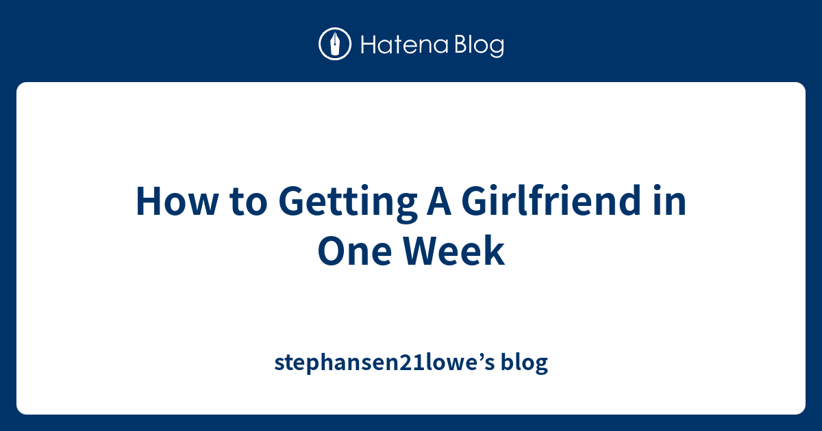 How to Getting A Girlfriend in One Week - stephansen21lowe’s blog