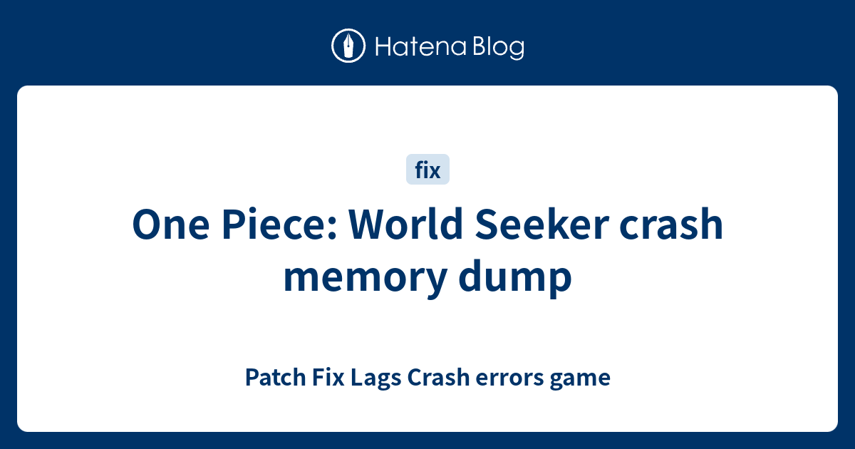 One Piece: World Seeker crash memory dump - Patch Fix Lags Crash errors game