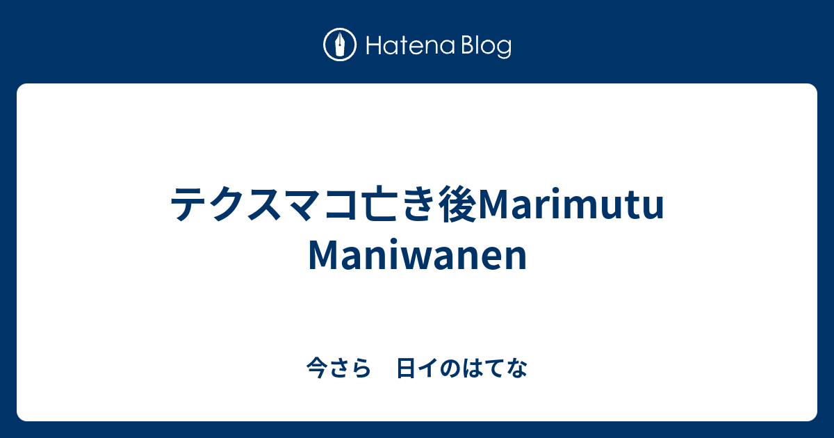 テクスマコ亡き後Marimutu Maniwanen - 今さら 日イのはてな