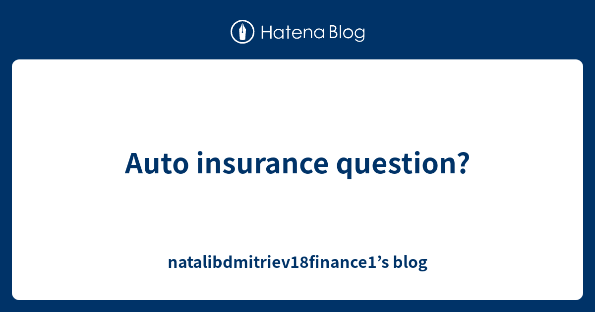 Auto insurance question? - natalibdmitriev18finance1’s blog