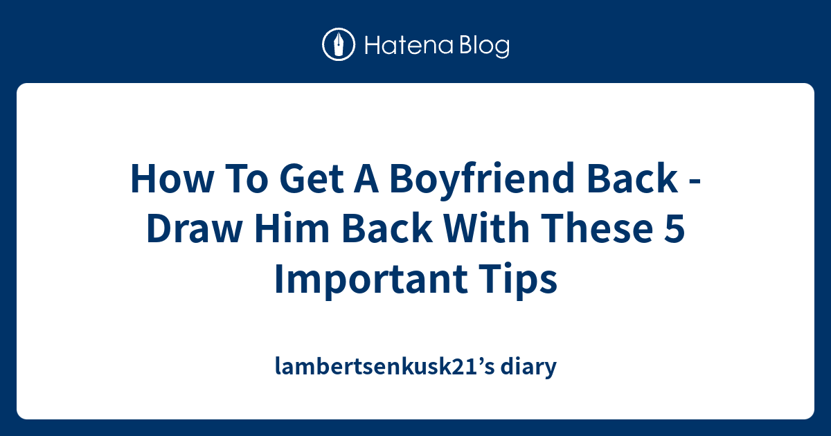 How To Get A Boyfriend Back - Draw Him Back With These 5 Important Tips ...