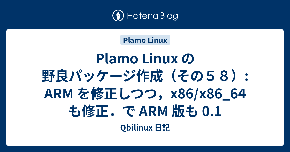 Plamo Linux の野良パッケージ作成（その58）: ARM を修正しつつ，x86/x86_64 も修正．で ARM 版も 0.1 - Qbilinux 日記