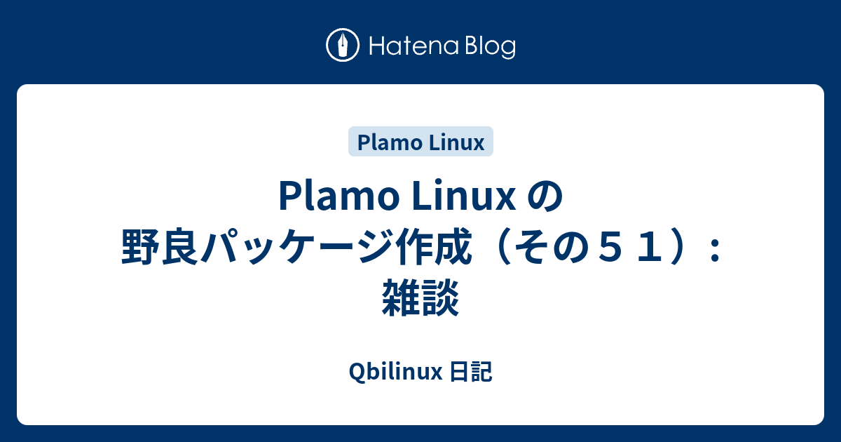 Plamo Linux の野良パッケージ作成（その51）: 雑談 - Qbilinux 日記