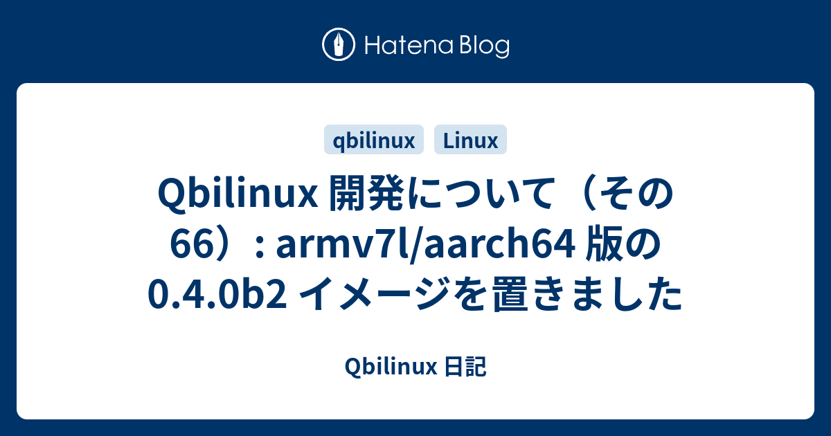 Qbilinux 開発について（その66）: armv7l/aarch64 版の 0.4.0b2 イメージを置きました - Qbilinux 日記