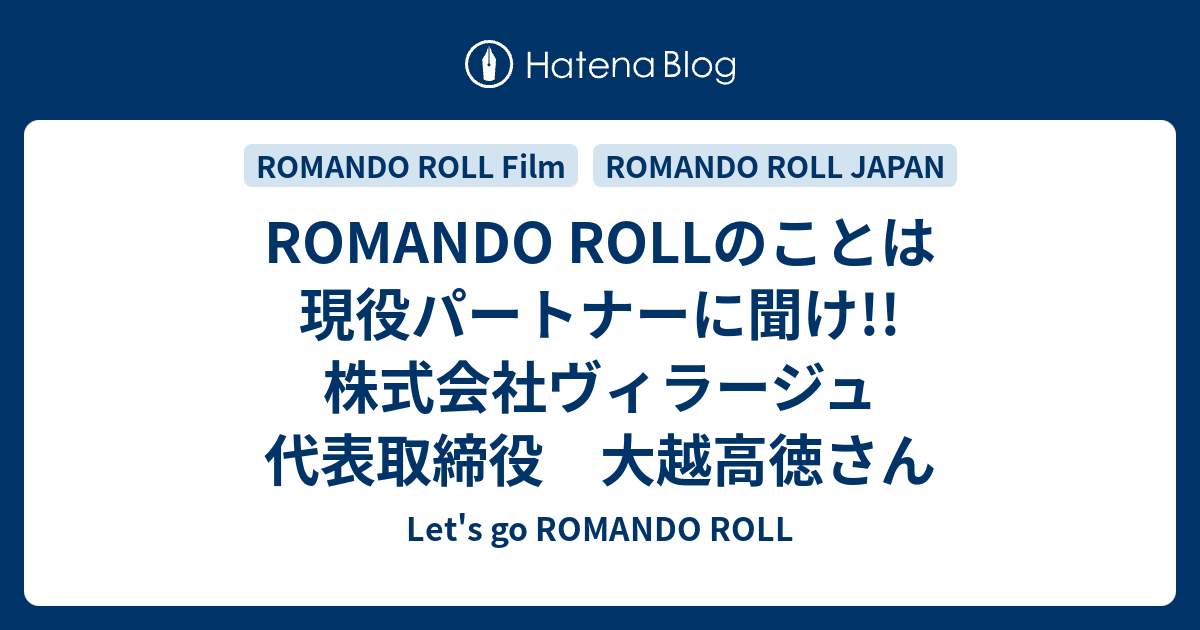 ROMANDO ROLLのことは現役パートナーに聞け!! 株式会社ヴィラージュ 代表取締役 大越高徳さん - Let's go ROMANDO ...