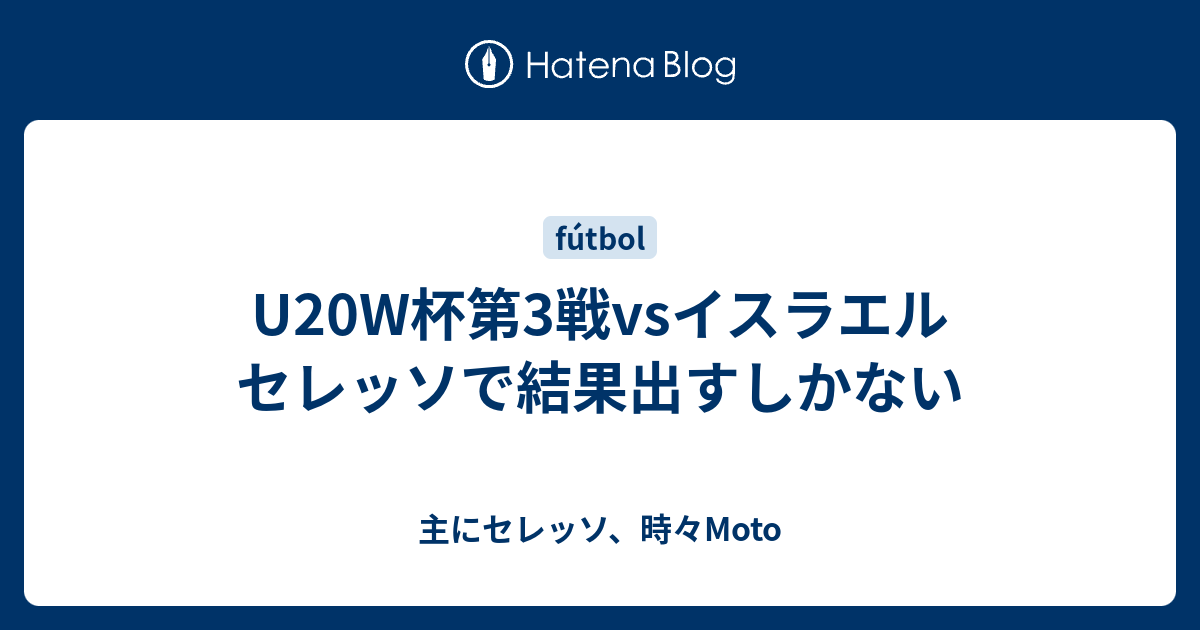 U20W杯第3戦vsイスラエル セレッソで結果出すしかない - 主にセレッソ、時々Moto