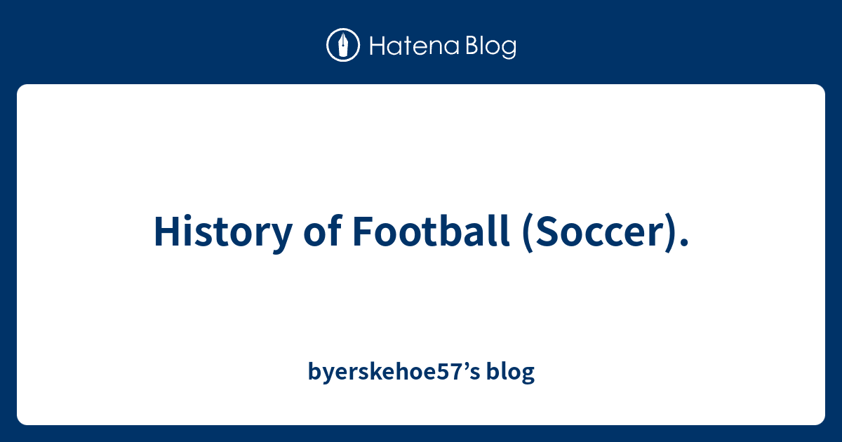 History of Football (Soccer). - byerskehoe57’s blog