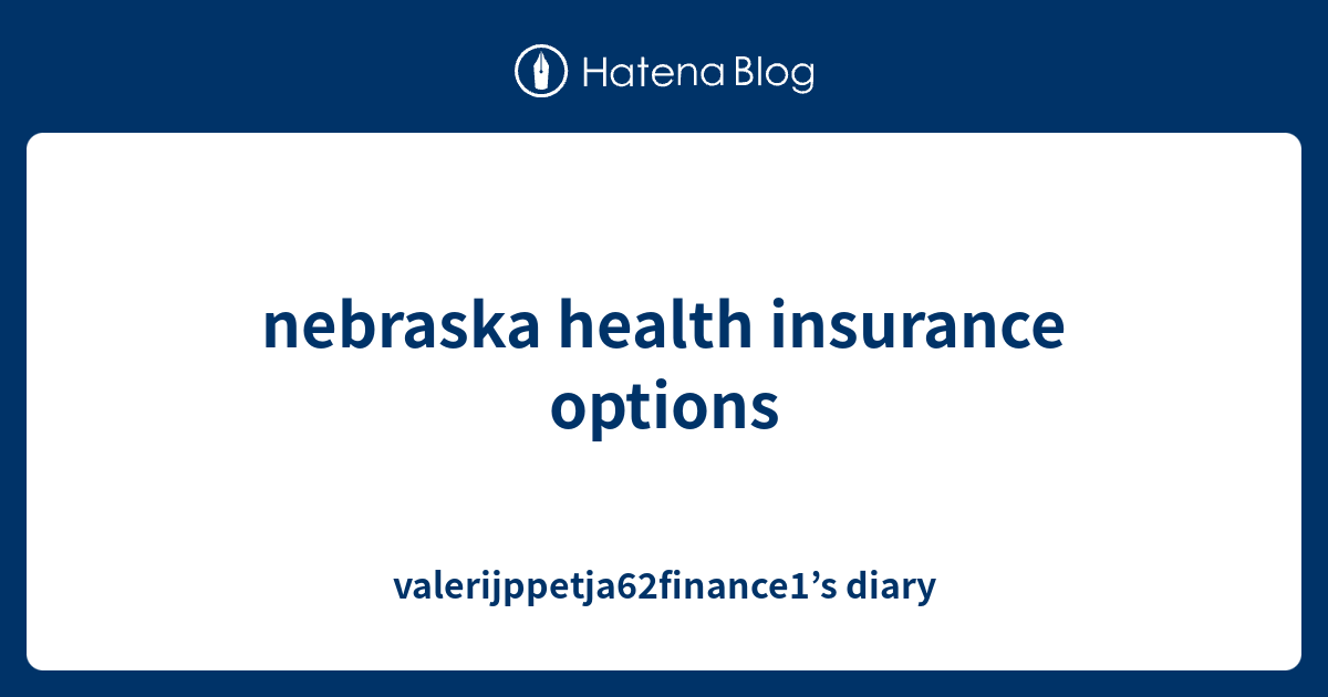 nebraska health insurance options - valerijppetja62finance1’s diary