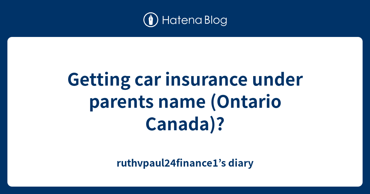 Getting car insurance under parents name (Ontario Canada ...