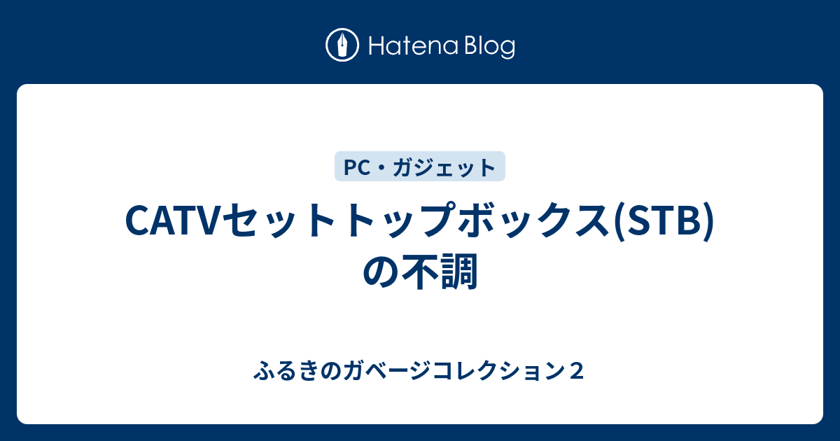 CATVセットトップボックス(STB)の不調 - ふるきのガベージコレクション2