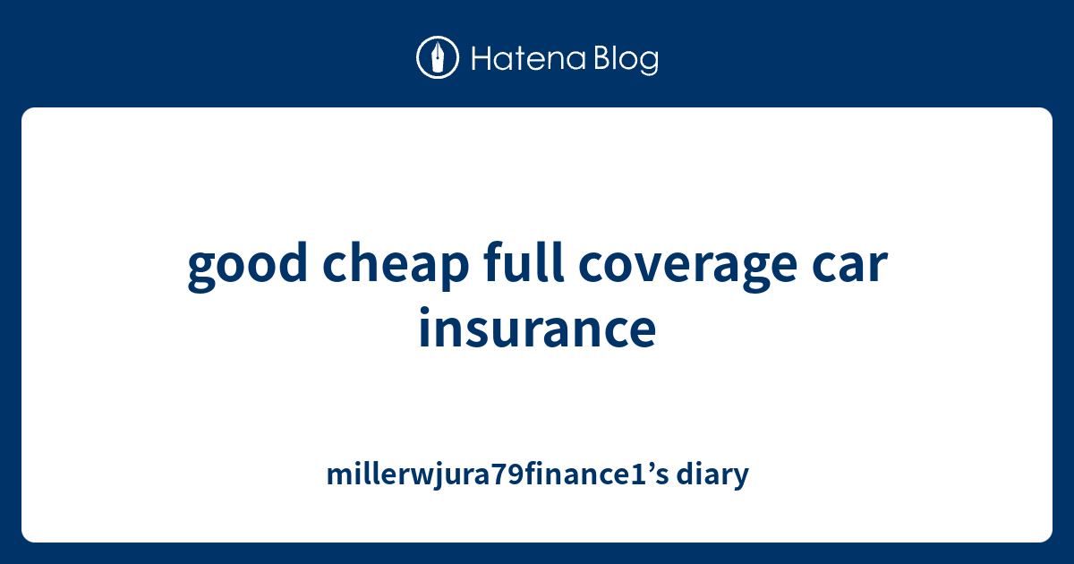 good cheap full coverage car insurance - millerwjura79finance1’s diary